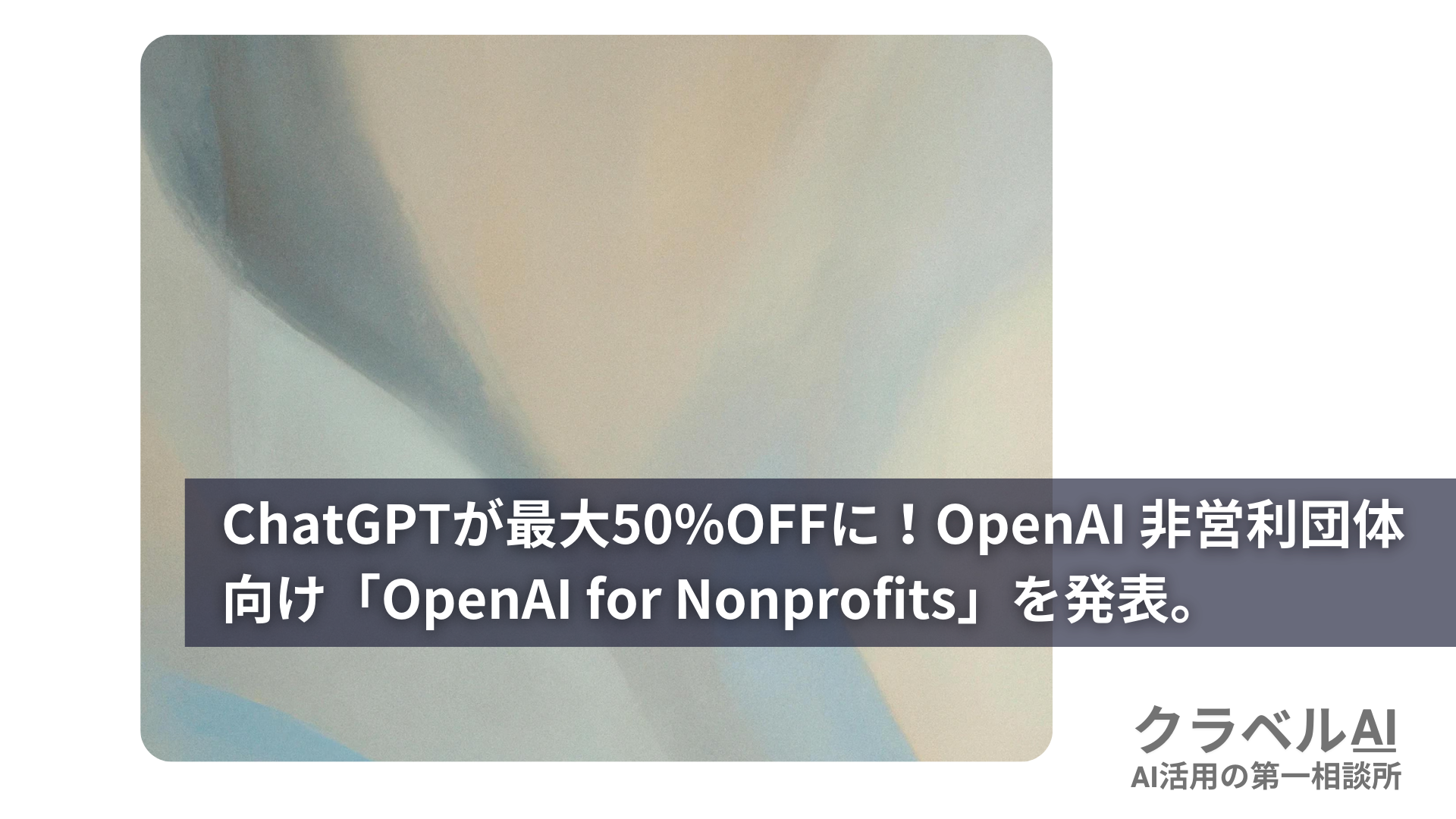 ChatGPTが最大50%OFFに！OpenAI 非営利団体向け「OpenAI for Nonprofits」を発表。 - クラベルAI